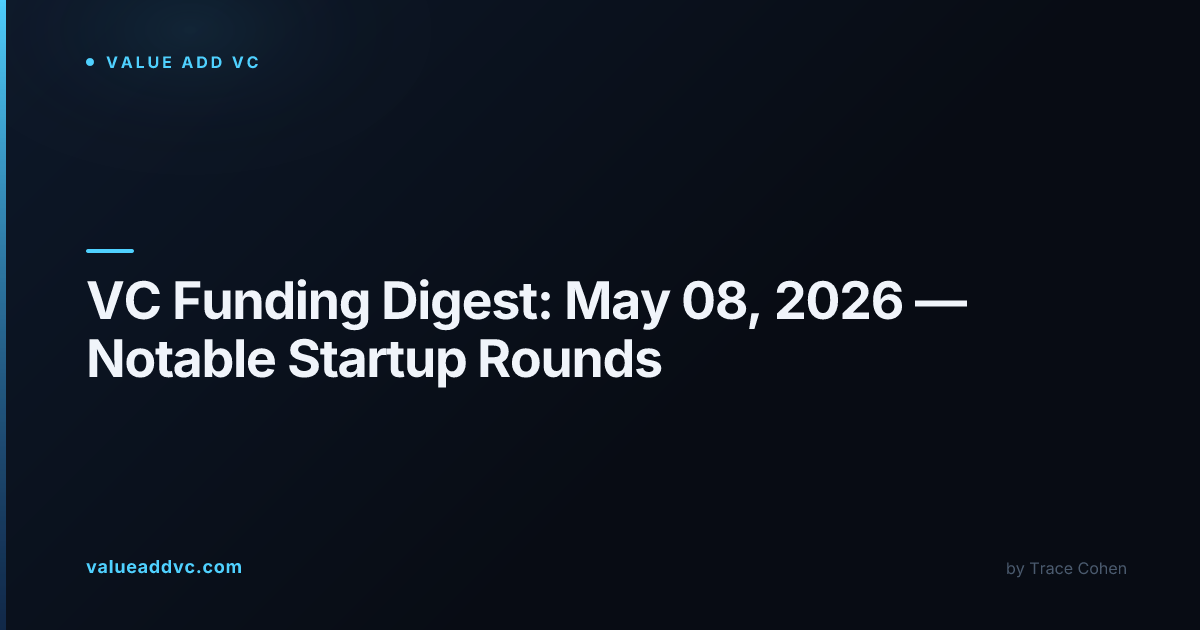 VC Funding Digest: May 08, 2026 — Notable Startup Rounds | Value Add VC